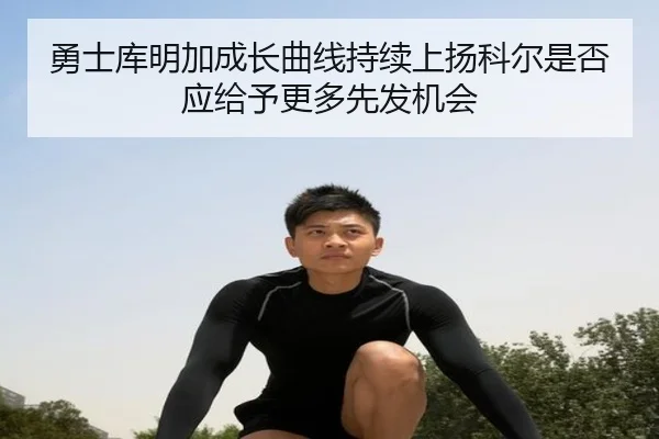 勇士库明加成长曲线持续上扬科尔是否应给予更多先发机会 - 华体会